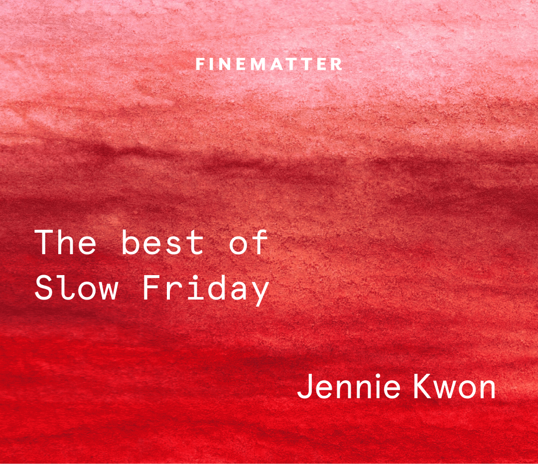 Finematter: The best of Slow Friday: Jennie Kwon | Milled